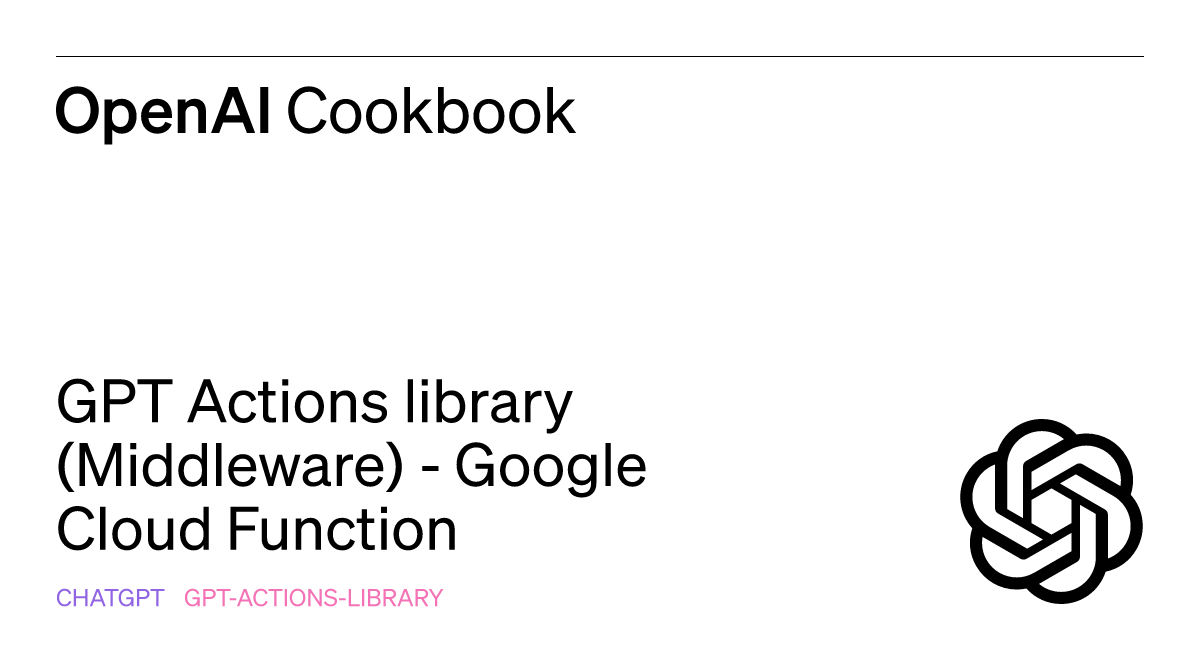 GPT Actions library (Middleware) - Google Cloud Function | OpenAI Cookbook